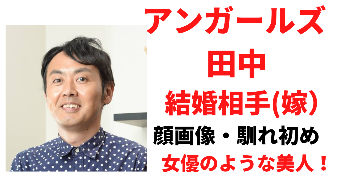 【顔画像】アンガールズ田中の結婚相手は女優?嫁は美人と噂を調査!